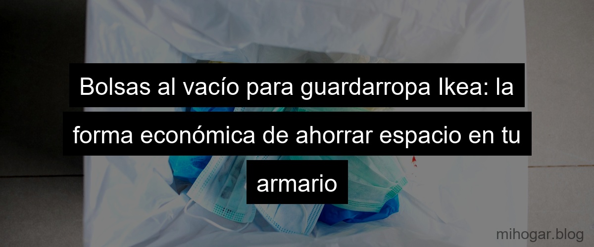 Bolsas guardarropa al vacío Ikea: solución práctica y económica - Mi Hogar