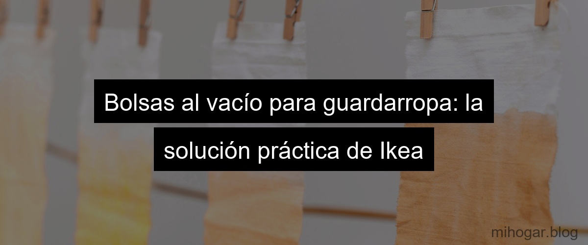 Bolsas guardarropa al vacío Ikea: solución práctica y económica - Mi Hogar