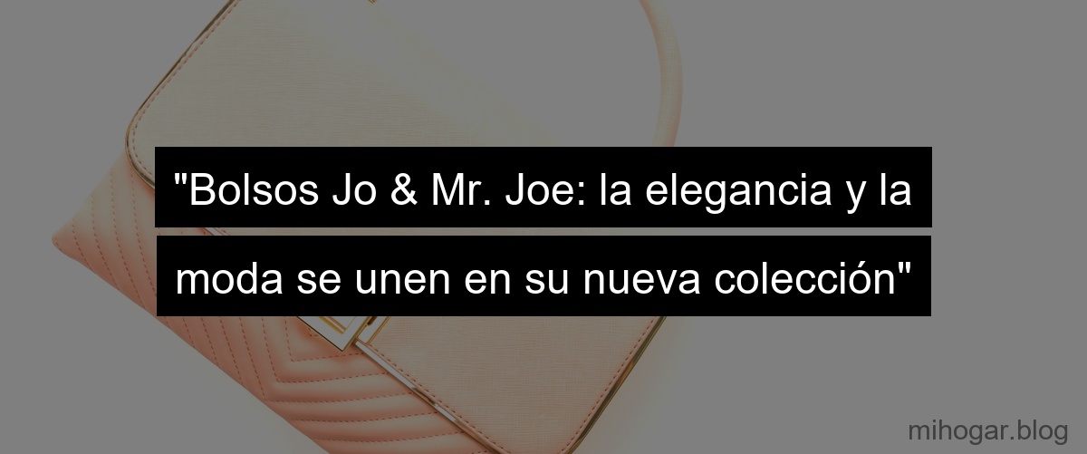Bolsos Jo & Mr. Joe: Descubre la nueva colección - Mi Hogar