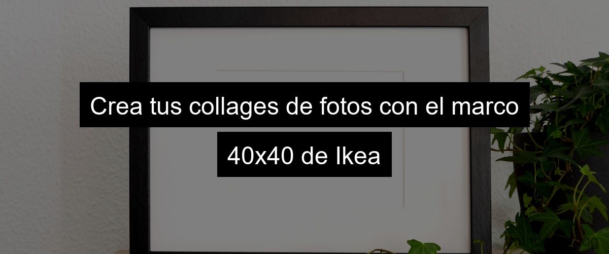 Marco 40x40 Ikea: la opción perfecta para tus collages de fotos - Mi Hogar